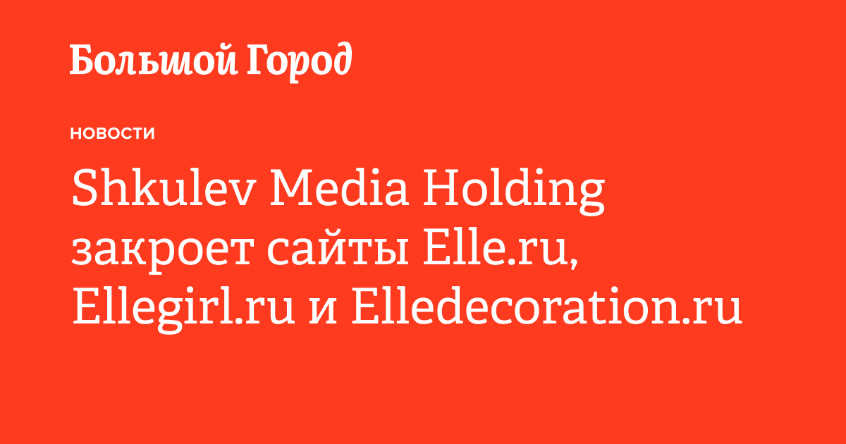 Shkulev Media Holding закроет сайты Elle.ru, Ellegirl.ru и Elledecoration.ru — Большой город